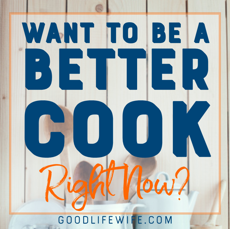 Want to be a Better Cook Right Now? | Good Life Wife